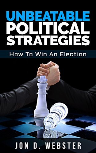 Unbeatable Political Strategies: How To Win An Election by Jon D ...