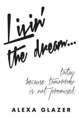 Livin' the Dream ...: Today Because Tomorrow Is Not Promised. by Alexa ...