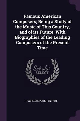 Famous American Composers; Being a Study of the Music of This Country ...