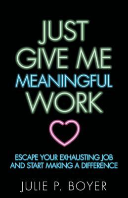 Just Give Me Meaningful Work: Escape Your Exhausting Job and Start ...