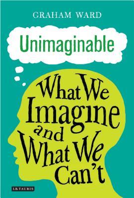 Unimaginable: What We Imagine and What We Can’t by Graham Ward | Goodreads