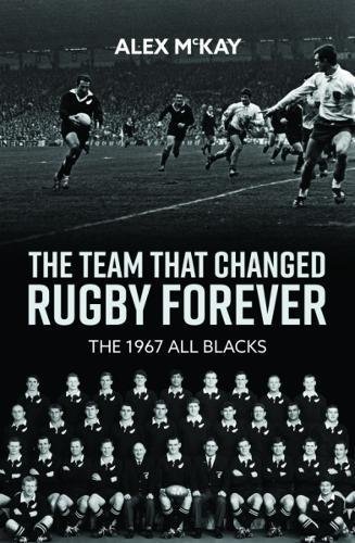 The Team That Changed Rugby Forever: The 1967 All Blacks by Alex McKay ...