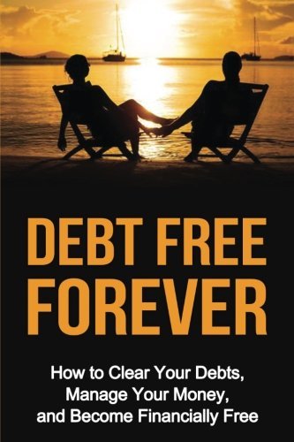 Debt Free Forever: How to Clear Your Debts, Manage Your Money, & Become ...