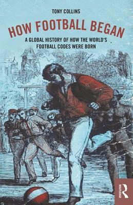 How Football Began: A Global History of How the World's Football Codes ...