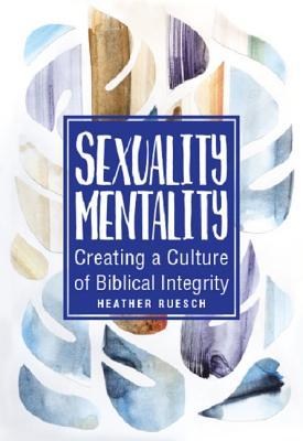 Sexuality Mentality: Creating a Culture of Biblical Integrity by ...