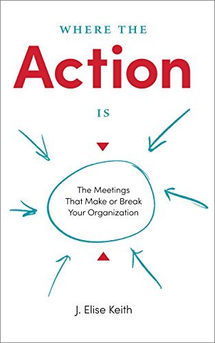Where the Action Is: The Meetings That Make or Break Your Organization ...
