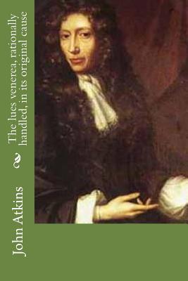 The Lues Venerea, Rationally Handled, in Its Original Cause by John ...