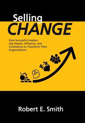 Selling Change: How Successful Leaders Use Impact, Influence, and ...