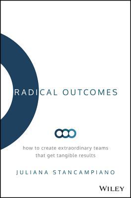 Radical Outcomes: How to Create Extraordinary Teams that Get Tangible ...