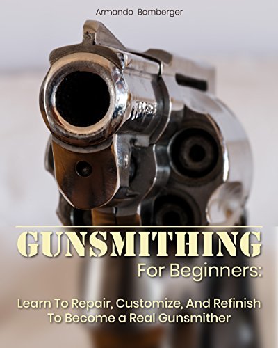 Gunsmithing For Beginners: Learn To Repair, Customize, And Refinish To ...