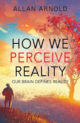 How We Perceive Reality: Our Brain Defines Reality by Allan Arnold ...