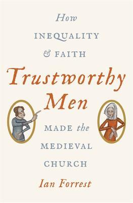 Trustworthy Men: How Inequality and Faith Made the Medieval Church by Ian Forrest | Goodreads