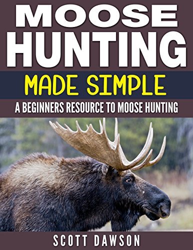 Moose Hunting Made Simple: A Beginners Resource To Moose Hunting by ...