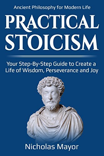 Practical Stoicism: Your Step-By-Step Guide to Create a life of wisdom ...