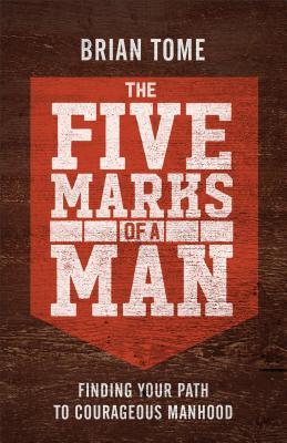The Five Marks of a Man: Finding Your Path to Courageous Manhood by Brian Tome | Goodreads