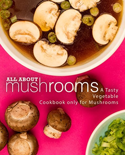 All About Mushrooms: A Tasty Vegetable Cookbook Only for Mushrooms by ...