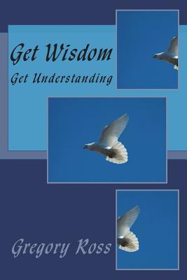 Get Wisdom: Get Understanding by Gregory L Ross | Goodreads