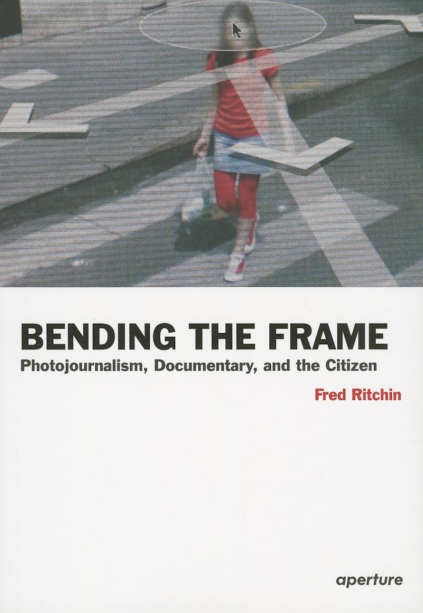 Bending the Frame: Photojournalism, Documentary, and the Citizen by ...