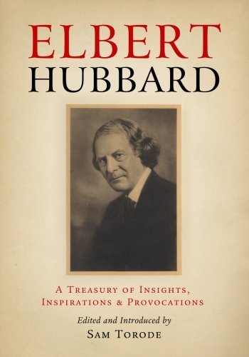 Elbert Hubbard: A Treasury of Insights, Inspirations, and Provocations ...