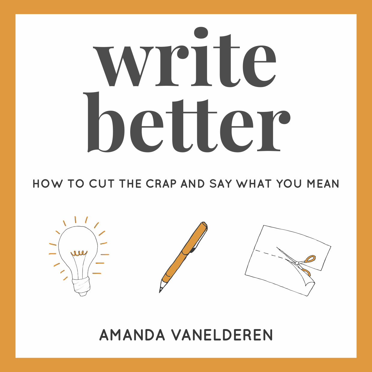 Write Better: How To Cut The Crap And Say What You Mean by Amanda ...