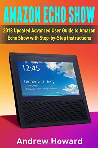 Amazon Echo Show: 2018 Updated Advanced User Guide to Amazon Echo Show with Step-by-Step ...