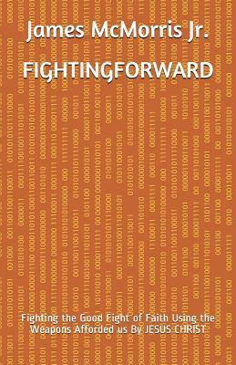 Fighting Forward: Fighting the Good Fight of Faith Using the Weapons ...