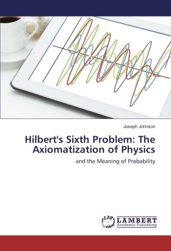 Hilbert's Sixth Problem: The Axiomatization of Physics: and the Meaning ...