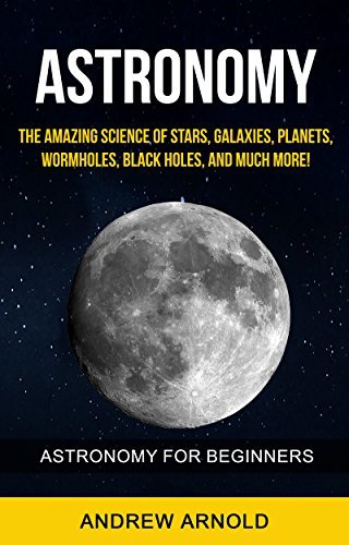Astronomy: The Amazing Science of Stars, Galaxies, Planets, Wormholes ...