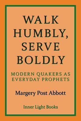 Walk Humbly, Serve Boldly: Modern Quakers as Everyday Prophets by ...