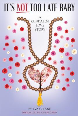 It's Not Too Late Baby: A Kundalini Love Story by Eva G Kane | Goodreads