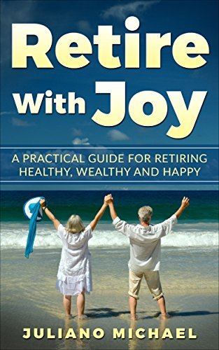 Retire With Joy: A Practical Guide For Retiring Healthy Wealthy and ...