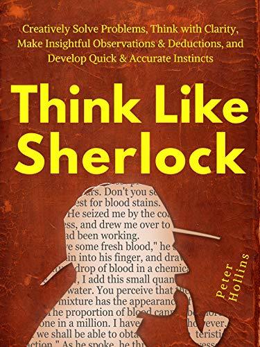 Think Like Sherlock: Creatively Solve Problems, Think with Clarity ...