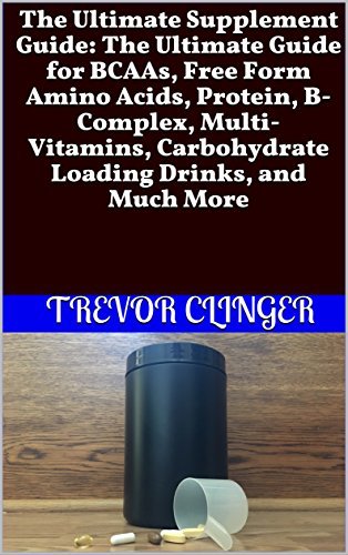 The Ultimate Supplement Guide: The Ultimate Guide for BCAAs, Free Form Amino Acids, Protein, B ...
