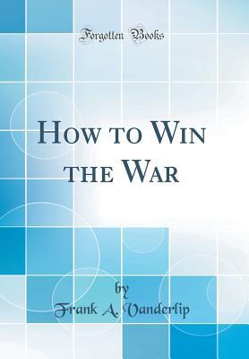 How to Win the War (Classic Reprint) by Frank A. Vanderlip | Goodreads