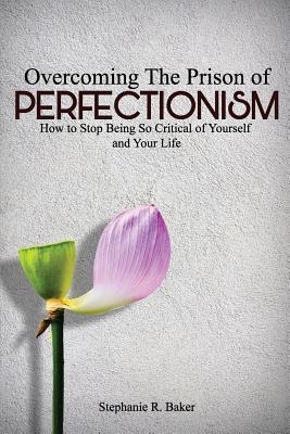 Overcoming the Prison of Perfectionism: How to Stop Being So Critical ...