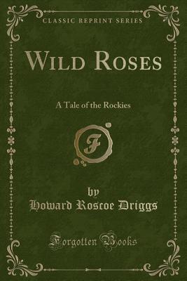 Wild Roses: A Tale of the Rockies by Howard R. Driggs | Goodreads
