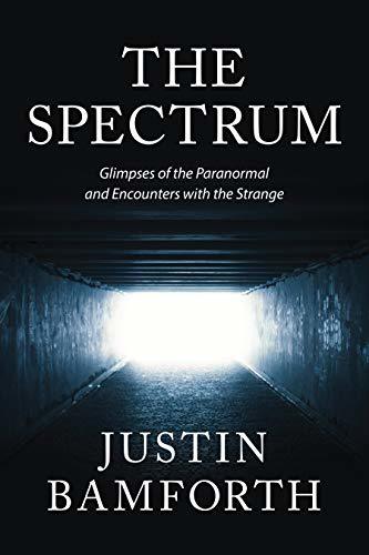 The Spectrum: Glimpses of the Paranormal and Encounters with the Strange by Justin Bamforth ...