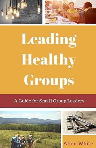 Leading Healthy Groups: A Guide for Small Group Leaders by Allen White ...