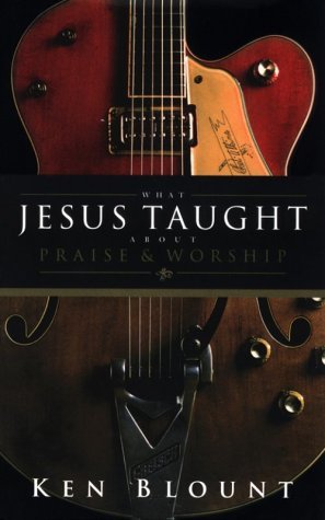 What Jesus Taught About Praise & Worship by Ken Blount | Goodreads