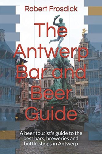 The Antwerp Bar and Beer Guide: A beer tourist's guide to the best bars, breweries and bottle ...