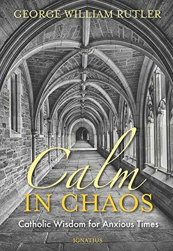 Calm in Chaos: Catholic Wisdom for Anxious Times by George William ...