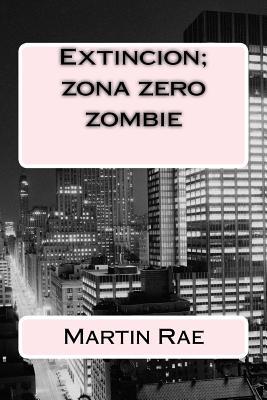 Extincion; zona zero zombie (Spanish Edition) by Martin Rae | Goodreads