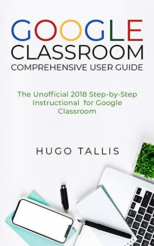Google Classroom Comprehensive User Guide: The Unofficial 2018 Step-by ...