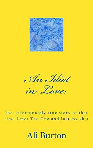 An Idiot in Love: the unfortunately true story of that time I met The One and lost my sh*t by ...