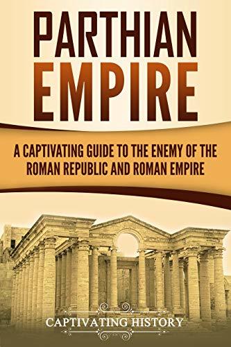 Parthian Empire: A Captivating Guide to the Enemy of the Roman Republic ...