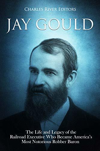 Jay Gould: The Life and Legacy of the Railroad Executive Who Became ...