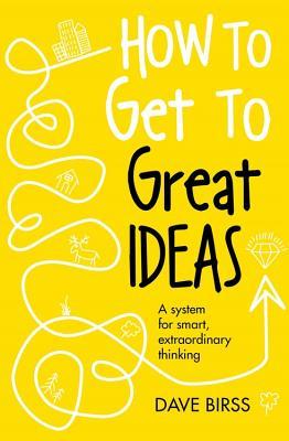 How to Get to Great Ideas: A system for smart, extraordinary thinking ...