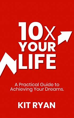 10x Your Life: A Practical Guide to Achieving Your Dreams by Kit Ryan ...
