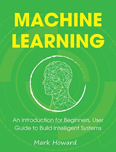 Machine Learning: An Introduction for Beginners, User Guide to Build ...