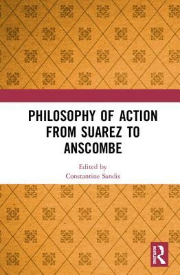 Philosophy of Action from Suarez to Anscombe by Constantine Sandis ...